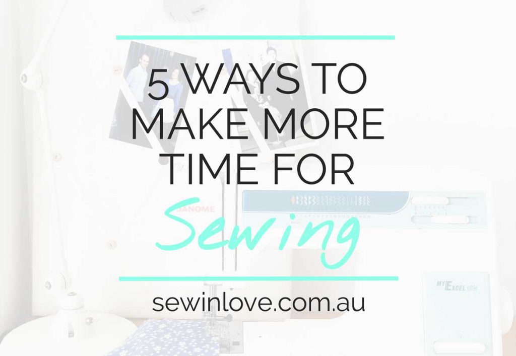 5 Ways to Make More Time for Sewing - Sew in Love